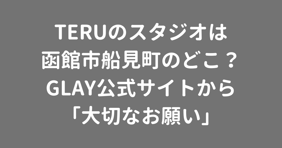 TERUのスタジオは函館市船見町のどこ？GLAY公式サイトから「大切なお願い」 | amagami